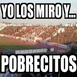 Meme Personalizado - yO LOS MIRO Y... POBRECITOS - 16815538