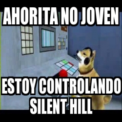 Meme Personalizado - Ahorita no joven estoy controlando silent hill ...