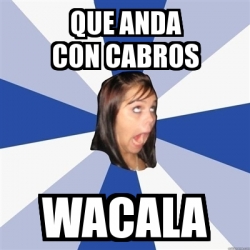Meme Annoying Facebook Girl - QUE ANDA CON CABROS WACALA - 16837100