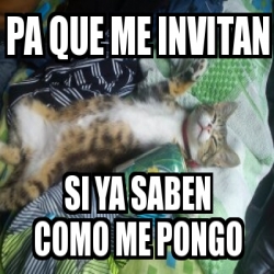 Meme Personalizado - pa que me invitan si ya saben como me pongo - 16837417