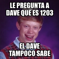 Meme Bad Luck Brian - le pregunta a Dave que es 1203 el Dave tampoco ...