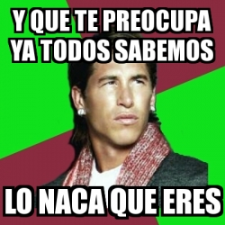 Meme Sergio Ramos - y que te preocupa ya todos sabemos lo naca que eres ...