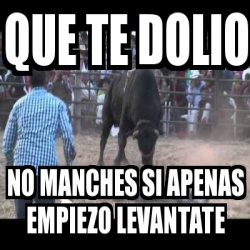 Meme Personalizado - que te dolio no manches si apenas empiezo ...