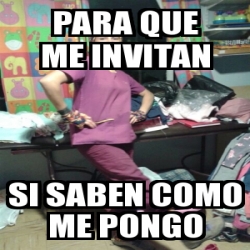 Meme Personalizado - Para que me invitan Si saben como me pongo - 16874797