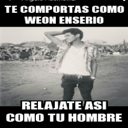 Meme Personalizado - Te comportas como weon enserio Relajate asi como ...