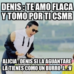 Meme Gangnam Style - Denis : Te amo flaca y tomo por ti csmr alicia : denis si la aguantare la ...