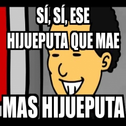 Meme Personalizado - SÃ­, sÃ­, ese hijueputa que mae mas hijueputa ...