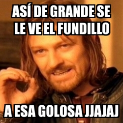 Meme Boromir - AsÃ­ de grande se le ve el fundillo A esa golosa jjajaj ...