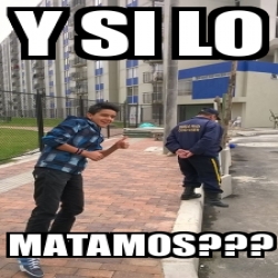 Meme Personalizado - y si lo matamos??? - 16918426