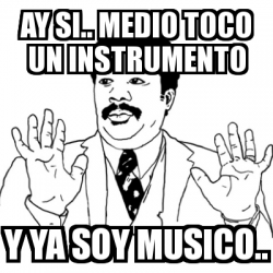 Meme Ay Si - ay si.. medio toco un instrumento y ya soy musico.. - 16929998