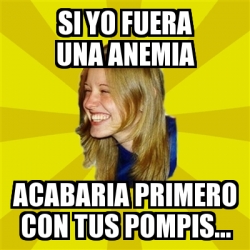 Meme Trologirl - SI YO FUERA UNA ANEMIA ACABARIA PRIMERO CON TUS POMPIS ...