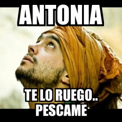 Meme Personalizado - Antonia Te lo ruego.. pescame - 16940804