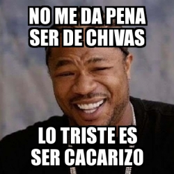 Meme Yo Dawg - no me da pena ser de chivas lo triste es ser cacarizo ...