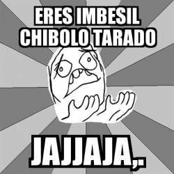 Meme Whyyy - ERES IMBESIL CHIBOLO tarado jajjaja,. - 17110759