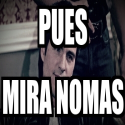 Meme Personalizado - pues Mira nomas - 17116909