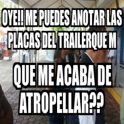 Meme Personalizado - OYE!! ME PUEDES ANOTAR LAS PLACAS DEL TRAILERque m ...