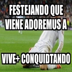 Meme Personalizado - festejando que viene ADOREMUS a VIVE+ CONQUIDTANDO ...