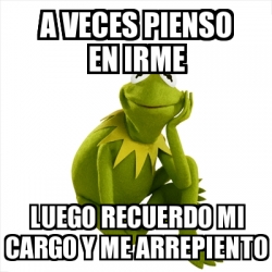 Meme Kermit the frog - a veces pienso en irme luego recuerdo mi cargo y ...