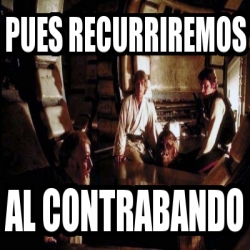 Meme Personalizado - Pues recurriremos Al contrabando - 17212543
