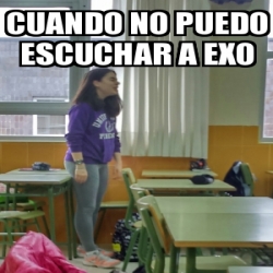 Meme Personalizado - Cuando no puedo escuchar a EXO - 17215377