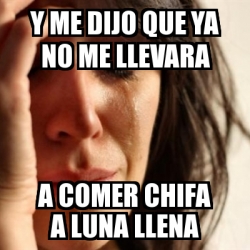 Meme Problems - y me dijo que ya no me llevara a comer chifa a luna ...