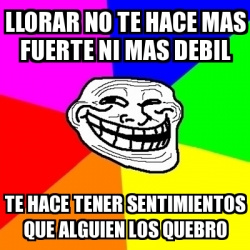 Meme Troll - llorar no te hace mas fuerte ni mas debil te hace tener ...