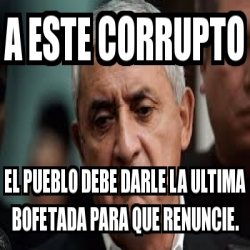 Meme Personalizado - a este corrupto el pueblo debe darle la ultima ...