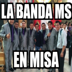 Meme Personalizado - LA BANDA MS EN MISA - 17280412