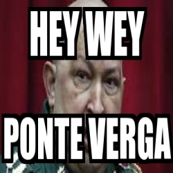Meme Personalizado - Hey wey Ponte verga - 17285621