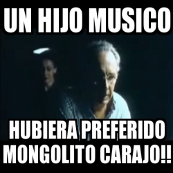 Meme Personalizado - un hijo musico hubiera preferido mongolito carajo ...