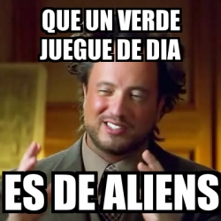 Meme Ancient Aliens - que un verde juegue de dia es de aliens - 17322626