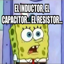 Meme Personalizado - eL INDUCTOR, EL CAPACITOR... EL RESISTOR... - 17336109