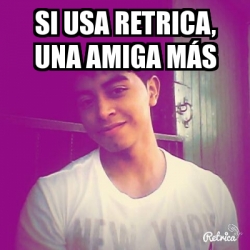 Meme Personalizado - si usa retrica, una amiga mÃ¡s - 17362729