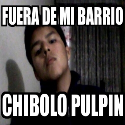 Meme Personalizado - fuera de mi barrio chibolo pulpin - 17395019