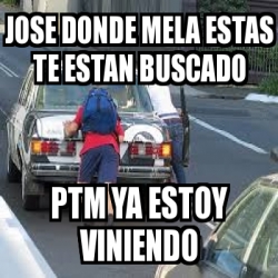 Meme Personalizado - jose donde mela estas te estan buscado Ptm ya ...