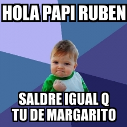 Meme Bebe Exitoso - hola papi ruben saldre igual q tu de margarito ...