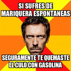 Meme House - Si sufres de mariquera espontaneas Seguramente te quemaste ...