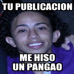 Meme Personalizado - tu publicacion me hiso un pangao - 17495428