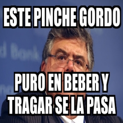 Meme Personalizado - ESTE PINCHE GORDO PURO EN BEBER Y TRAGAR SE LA ...