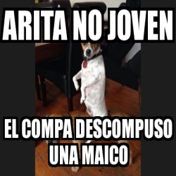 Meme Personalizado - ARITA NO JOVEN EL COMPA DESCOMPUSO UNA MAICO ...