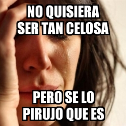 Meme Problems - no quisiera ser tan celosa pero se lo pirujo que es ...