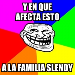 Meme Troll - Y en que afecta esto A la familia slendy - 17058379