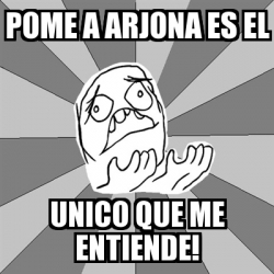 Meme Whyyy - pome a arjona es el unico que me entiende! - 17505215