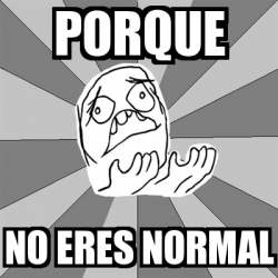 Meme Whyyy - porque no eres normal - 17532108