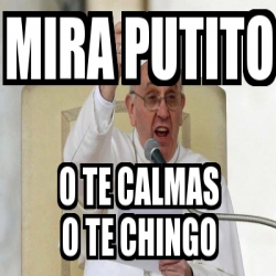 Meme Personalizado - Mira putito O te calmas o te chingo - 17540057