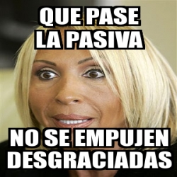 Meme Personalizado - Que pase la pasiva no se empujen desgraciadas ...