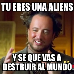 Meme Ancient Aliens - tu eres una aliens y se que vas a destruir al ...