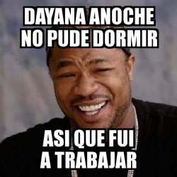 Meme Yo Dawg - Dayana anoche no pude dormir asi que fui a trabajar ...