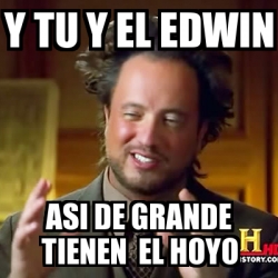 Meme Ancient Aliens - Y tu y el edwin asi de grande tienen el hoyo ...