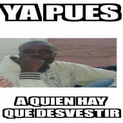 Meme Personalizado - ya pues a quien hay que desvestir - 17065701